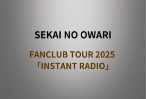 SEKAI NO OWARI セカオワ ライブ セトリ 全日程 2025 レポ [SEKAI NO OWARI FANCLUB TOUR 2025 「INSTANT RADIO ...